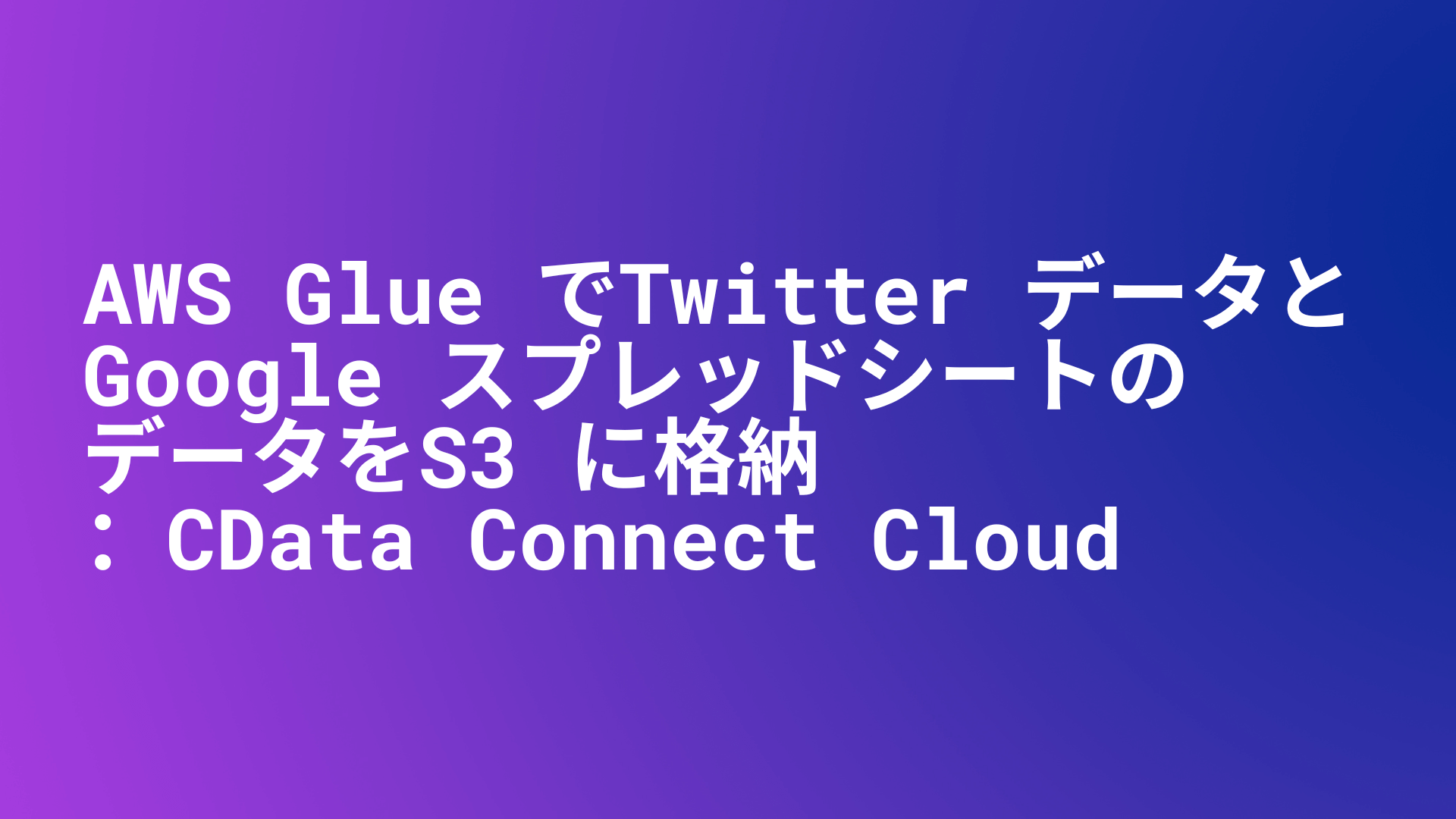 AWS Glue でTwitter データとGoogle スプレッドシートのデータをS3 に格納：CData Connect Cloud