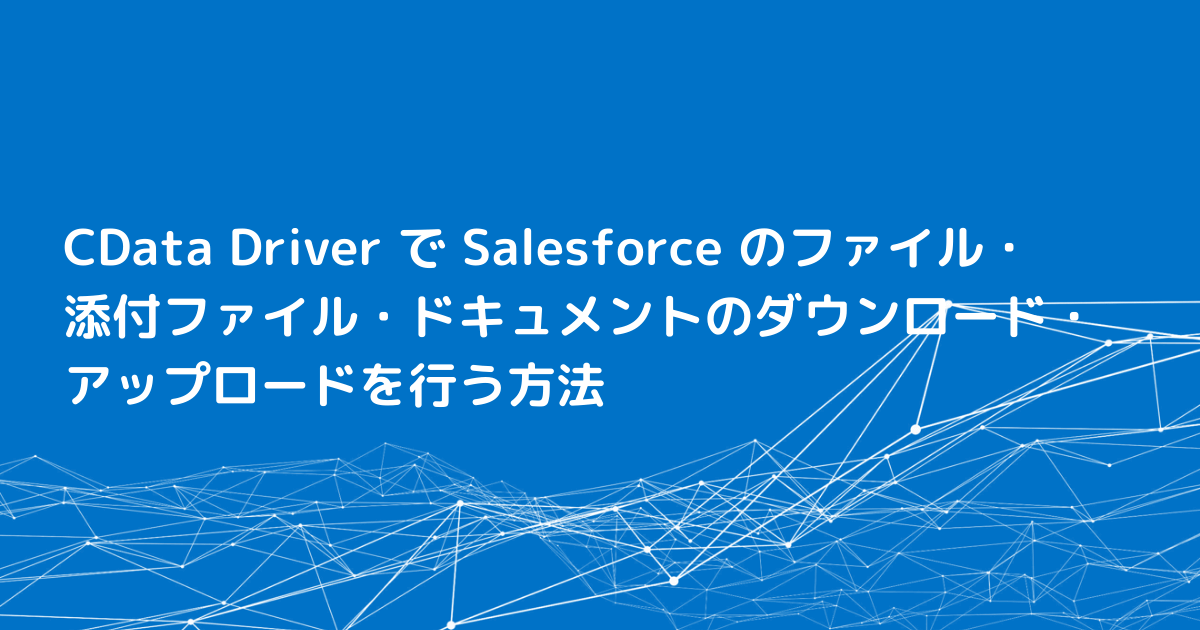 CData Driver で Salesforce のファイル・添付ファイル・ドキュメントのダウンロード・アップロードを行う方法