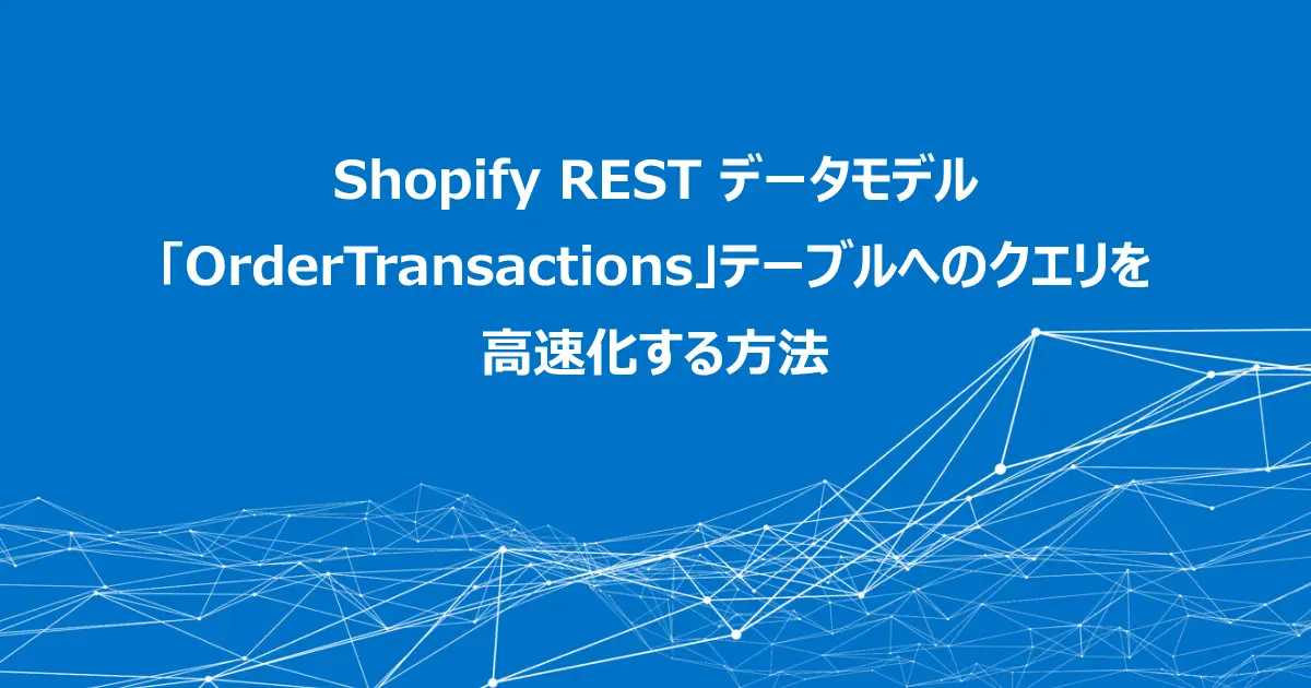 Shopify RESTデータモデル「OrderTransactions」テーブルへのクエリを高速化する方法