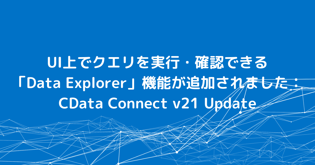 UI上でクエリを実行・確認できる「Data Explorer」機能が追加されました：CData Connect v21 Update