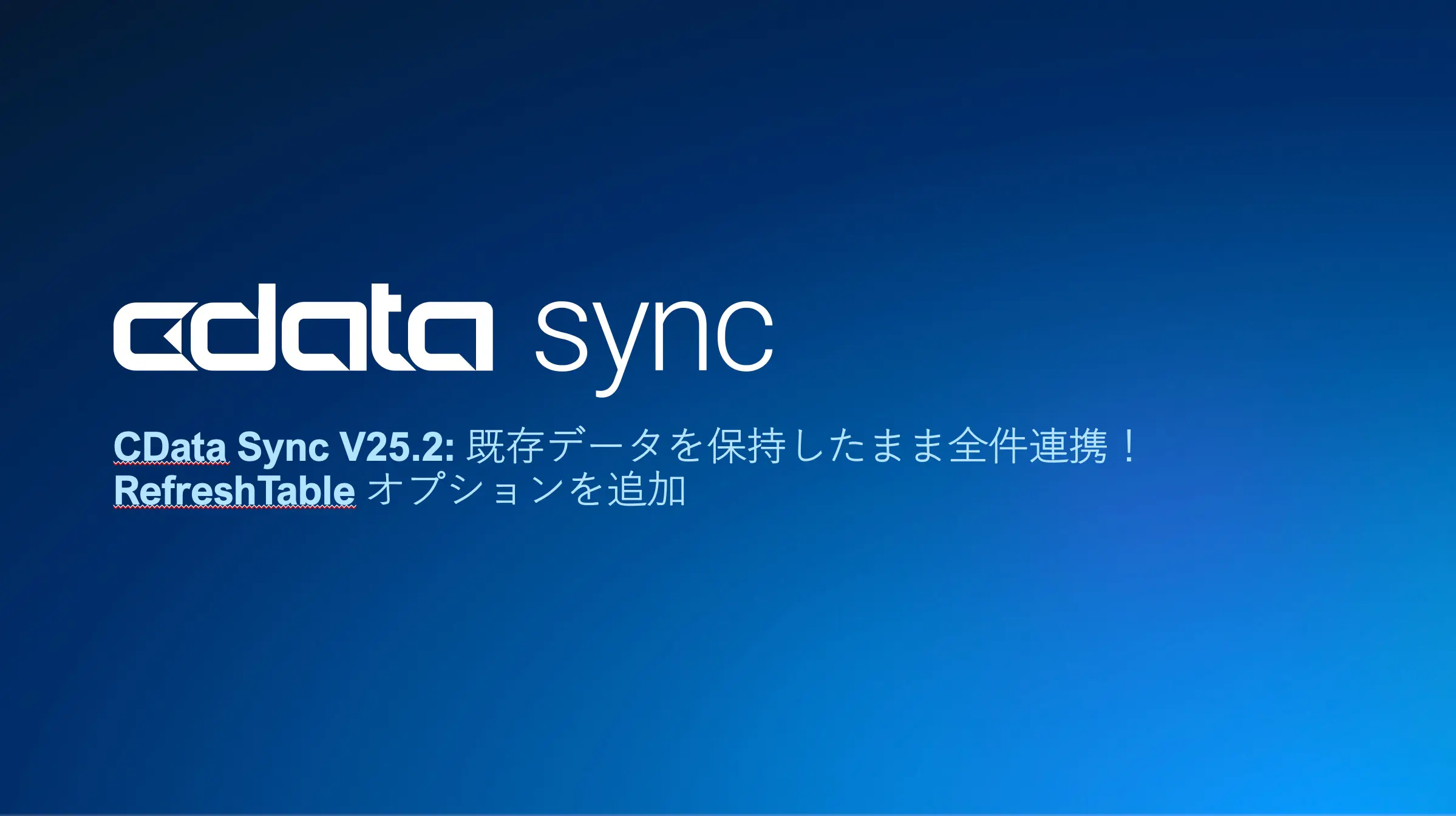 CData Sync V25.2: 既存データを保持したまま全件連携！RefreshTable オプションを追加