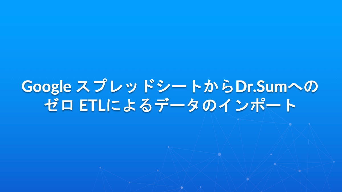 Google スプレッドシートからDr.Sum へのゼロ ETL によるデータのインポート方法